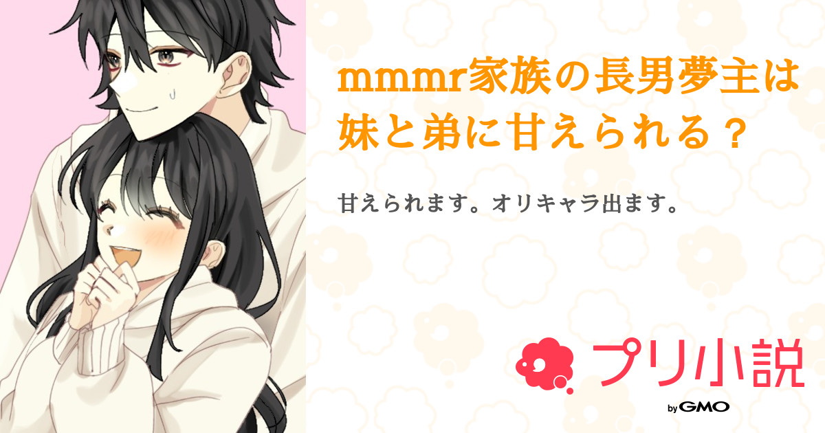 mmmr家族の長男夢主は妹と弟に甘えられる？ - 全39話 【連載中】（TERIYAKIさんの夢小説） | 無料スマホ夢小説ならプリ小説 byGMO